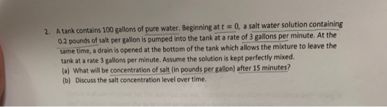 2. A tank contains 100 gallons of pure water. Beginning at t O, a salt ...