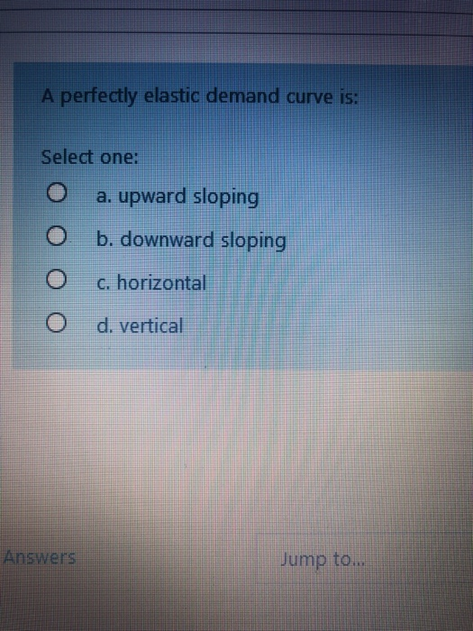 A perfectly elastic demand curve is: Select one: O a. upward sloping b ...