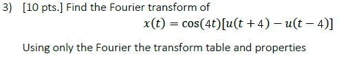 3) [10 pts.] Find the Fourier transform of x(t) = cos(4t)[u(t +4) – ut ...
